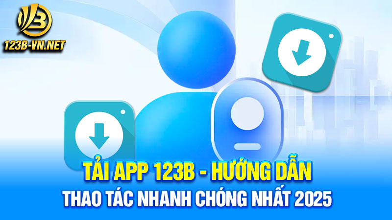 Tải App 123B - Hướng Dẫn Thao Tác Nhanh Chóng Nhất 2025